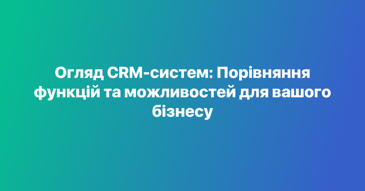 Огляд CRM-систем: Порівняння функцій та можливостей для вашого бізнесу